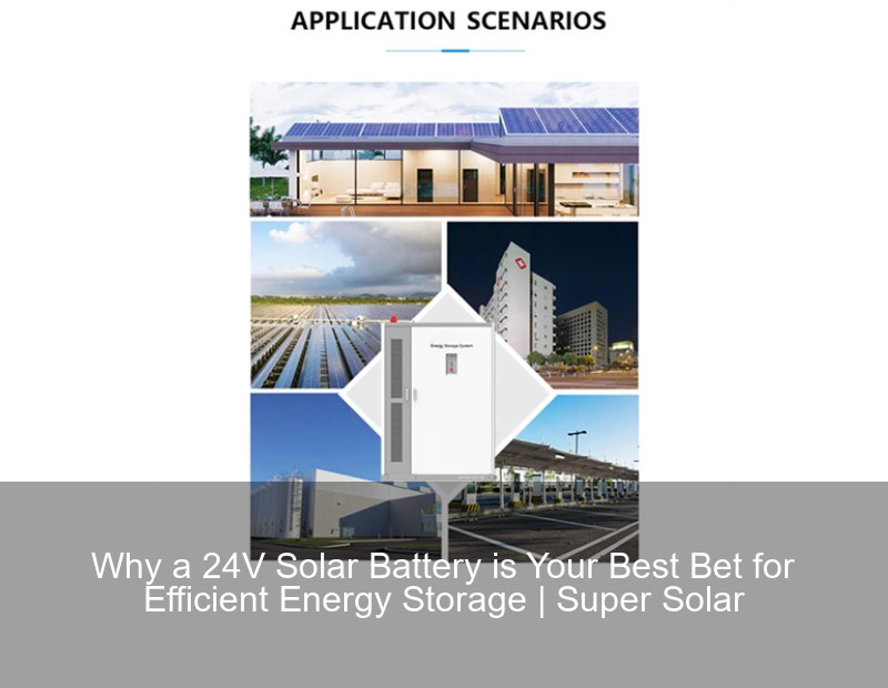Why a 24V Solar Battery is Your Best Bet for Efficient Energy Storage ...